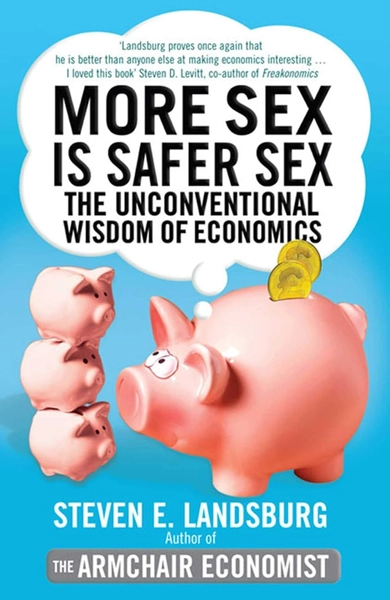 More Sex Is Safer Sex The Unconventional Wisdom Of Economics By Even Landsburg Isbn